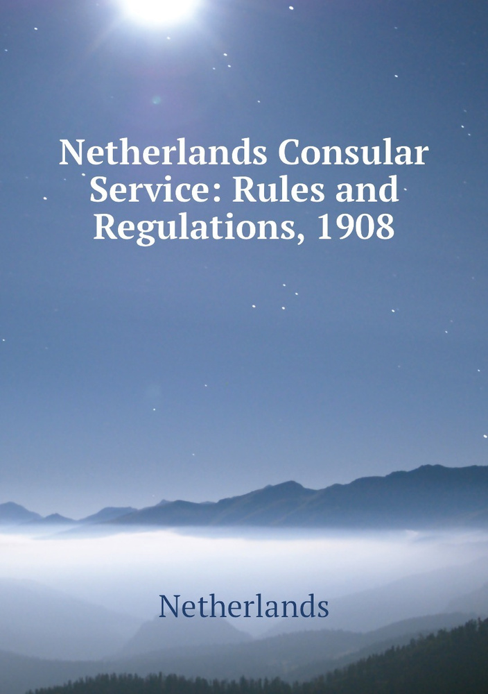 Netherlands Consular Service: Rules and Regulations, 1908 - купить с ...