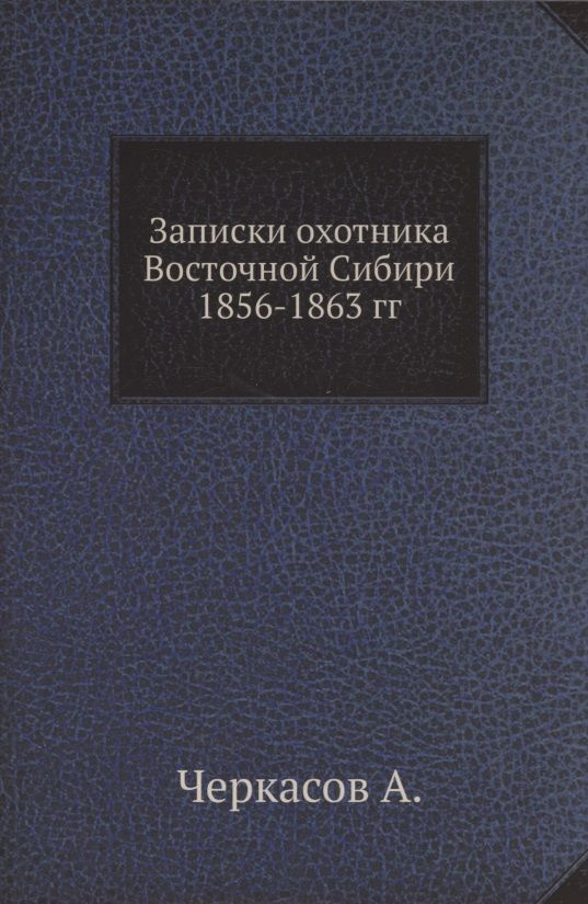 Записки охотника Восточной Сибири 1856-1863 гг. | Черкасов Алексей - купить с доставкой по ...