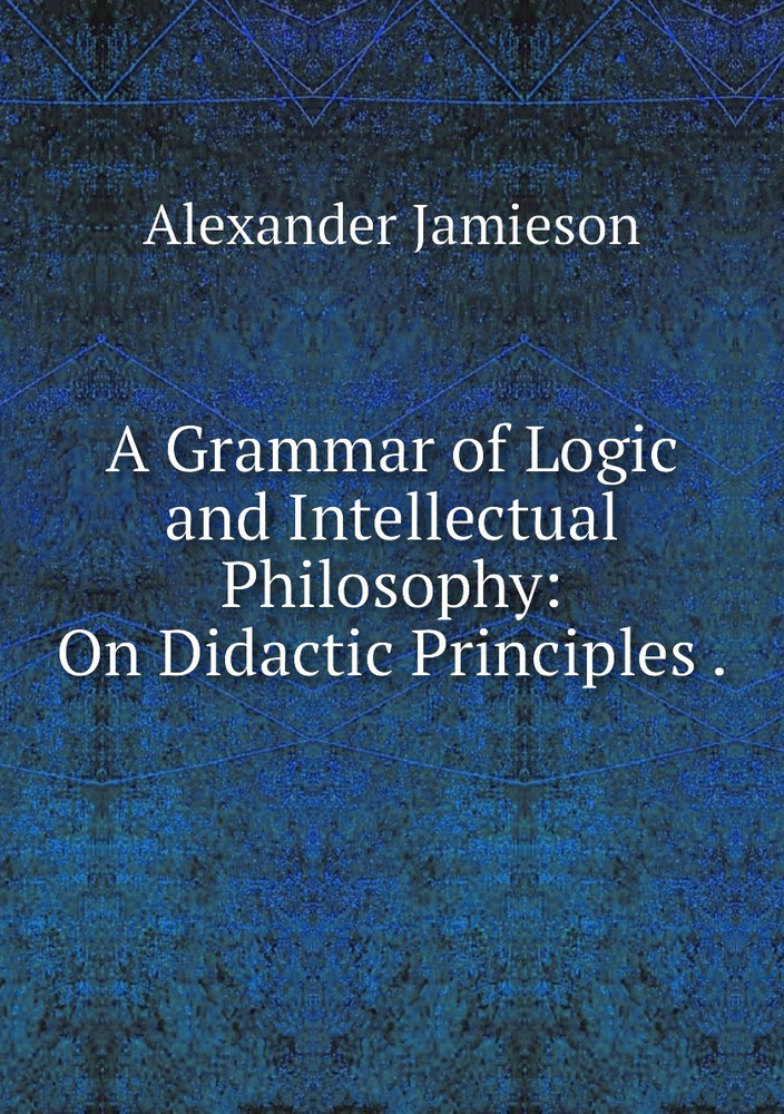 A Grammar of Logic and Intellectual Philosophy: On Didactic Principles ...