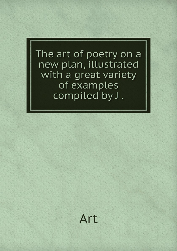 The art of poetry on a new plan, illustrated with a great variety of ...