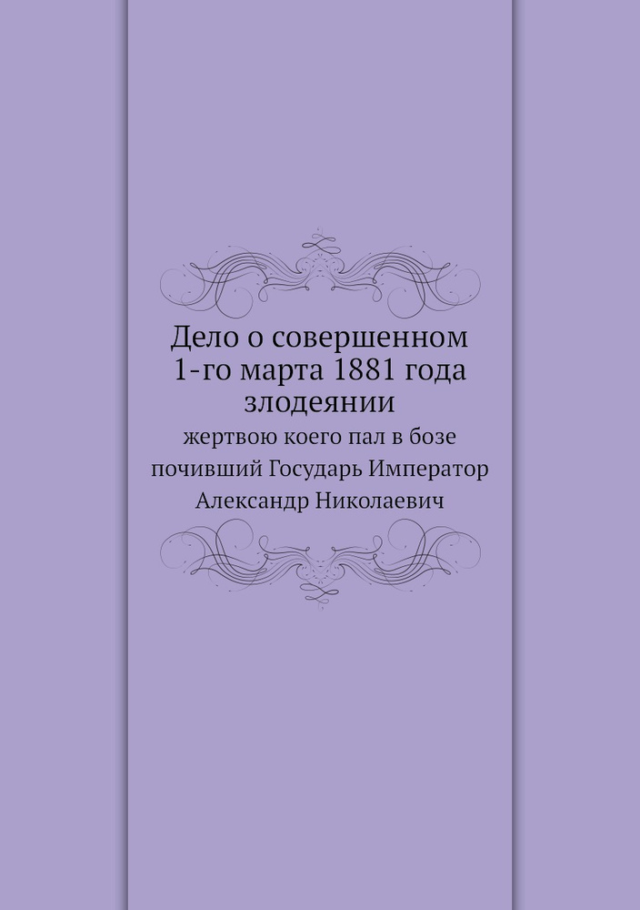 Дело о совершенном 1-го марта 1881 года злодеянии. жертвою коего пал в бозе почивший Государь ...