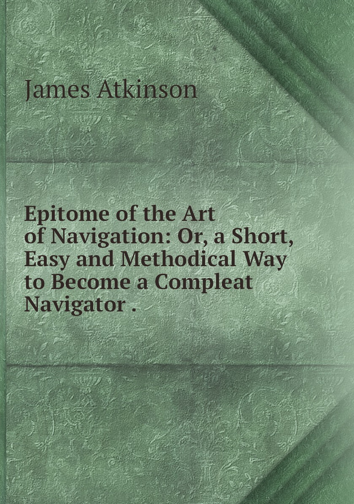 Epitome of the Art of Navigation: Or, a Short, Easy and Methodical Way ...