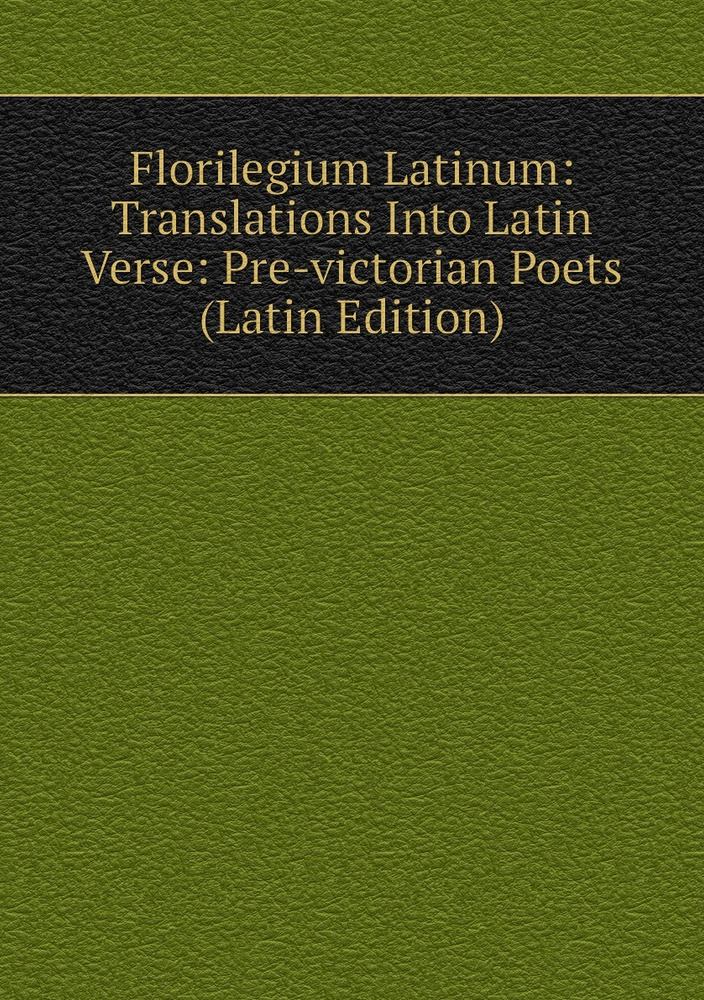 Florilegium Latinum: Translations Into Latin Verse: Pre-victorian Poets ...