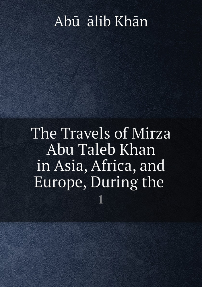 The Travels of Mirza Abu Taleb Khan in Asia, Africa, and Europe, During the . 1 - купить с ...