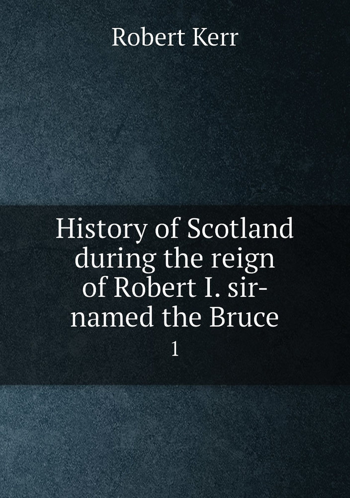 History of Scotland during the reign of Robert I. sir- named the Bruce ...