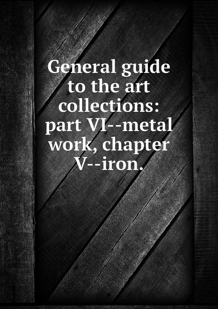 General guide to the art collections: part VI--metal work, chapter V--iron. - купить с доставкой ...