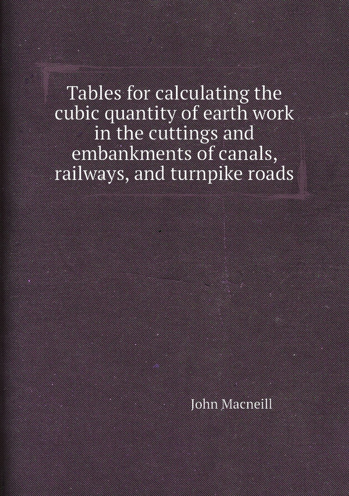Tables for calculating the cubic quantity of earth work in the cuttings ...