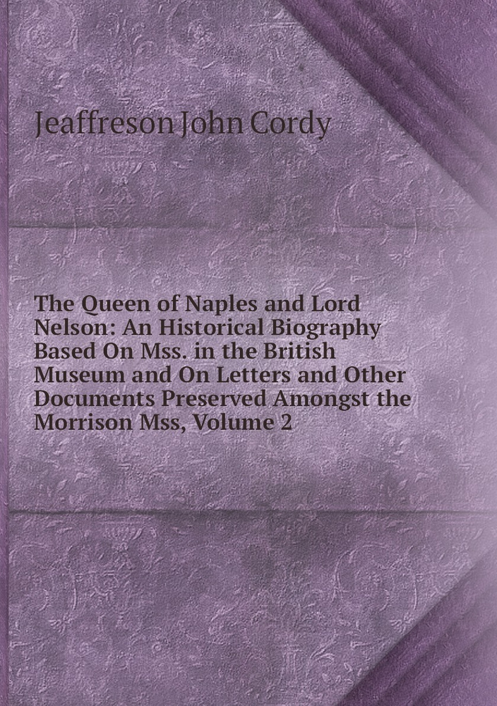 The Queen of Naples and Lord Nelson: An Historical Biography Based On ...
