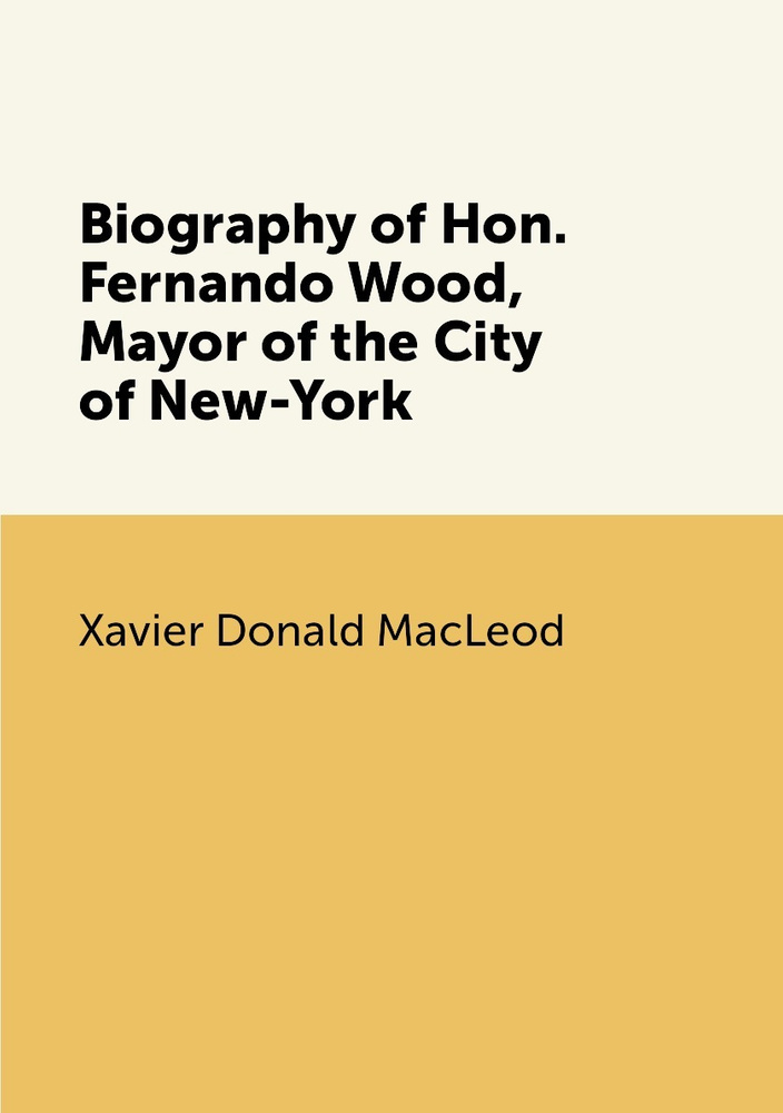 Biography of Hon. Fernando Wood, Mayor of the City of New-York - купить ...
