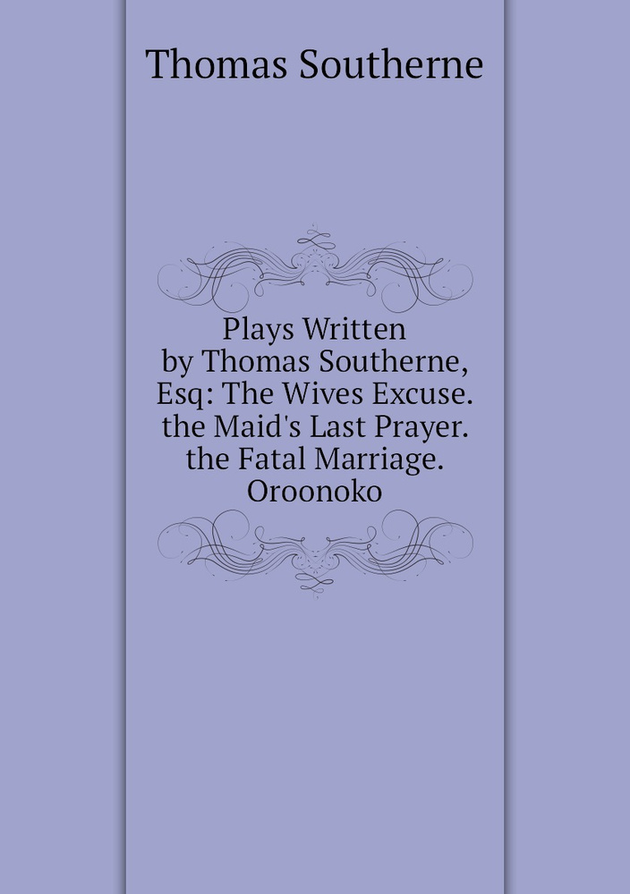 Plays Written by Thomas Southerne, Esq: The Wives Excuse. the Maid's ...