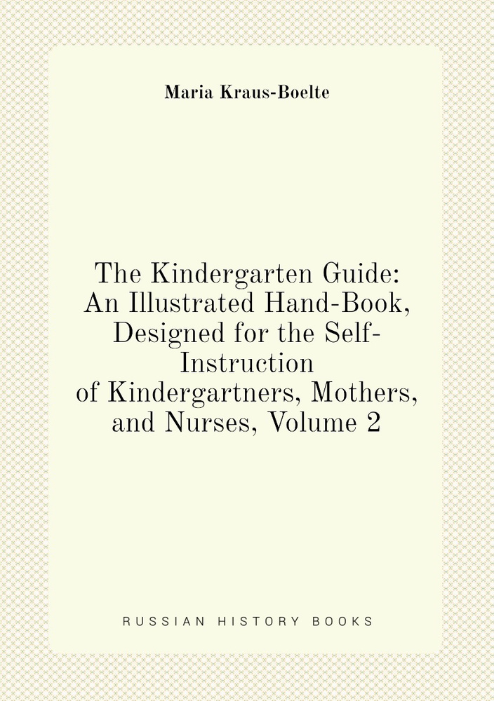 The Kindergarten Guide: An Illustrated Hand-Book, Designed for the Self ...