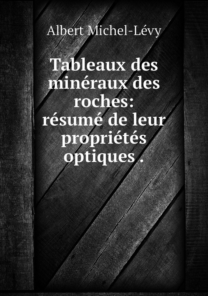 Tableaux des mineraux des roches: resume de leur proprietes optiques ...