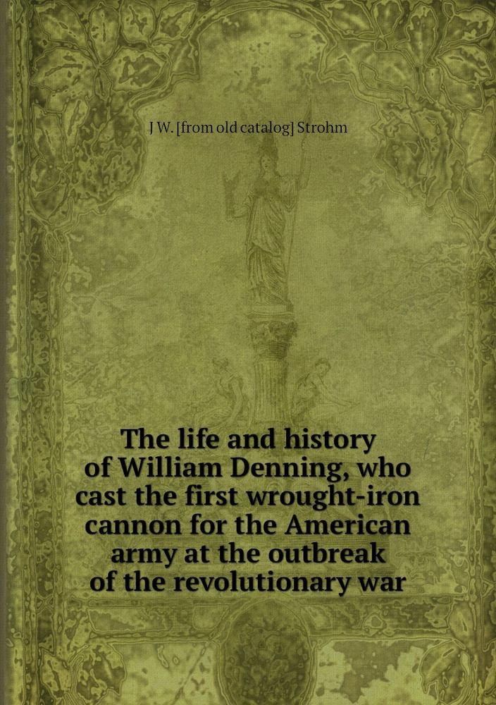 The life and history of William Denning, who cast the first wrought ...