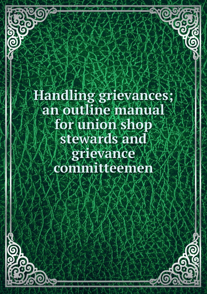 Handling grievances; an outline manual for union shop stewards and ...
