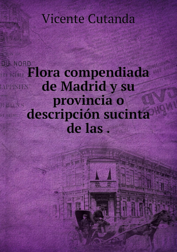 Flora compendiada de Madrid y su provincia o descripcion sucinta de las ...