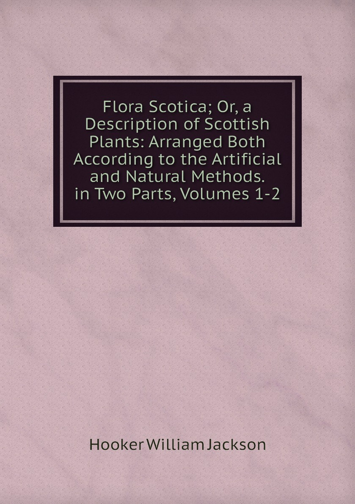 Flora Scotica; Or, a Description of Scottish Plants: Arranged Both ...