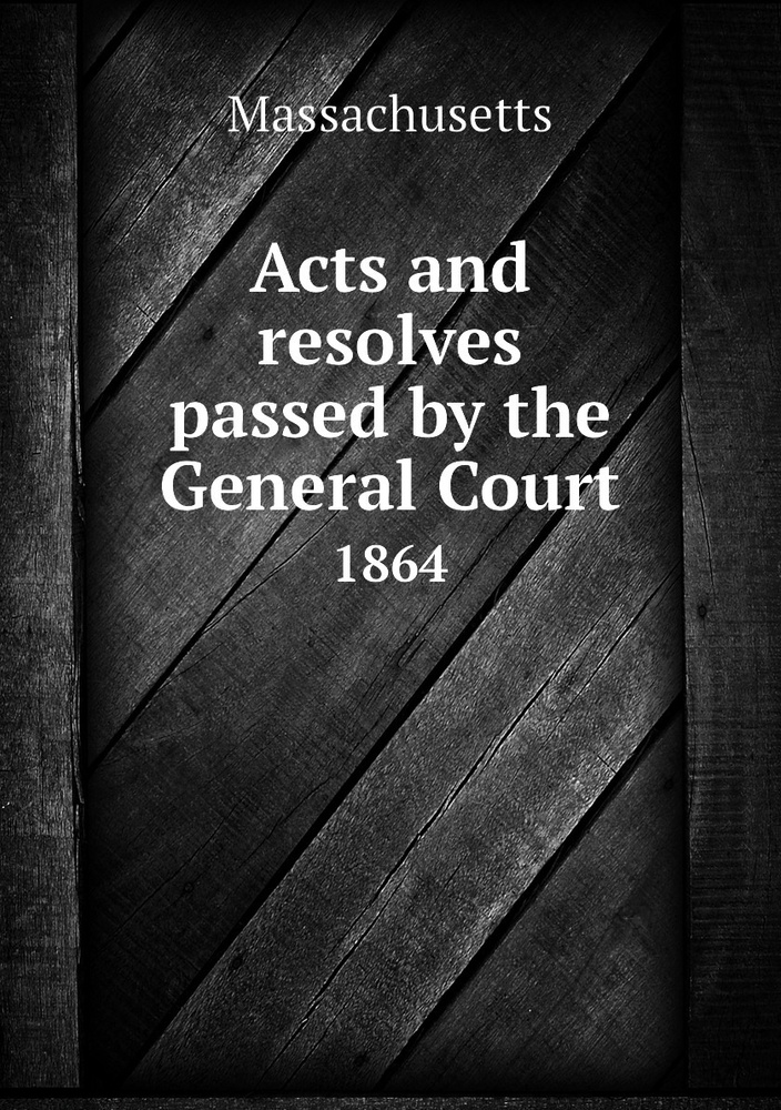 Acts and resolves passed by the General Court. 1864 - купить с ...