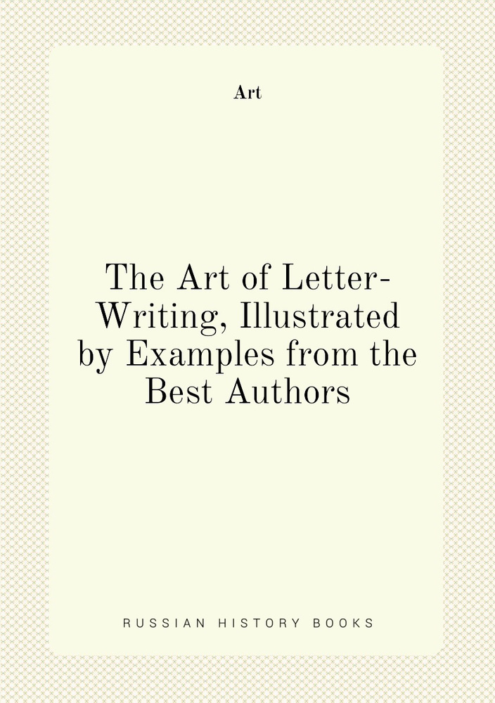 The Art of Letter-Writing, Illustrated by Examples from the Best ...
