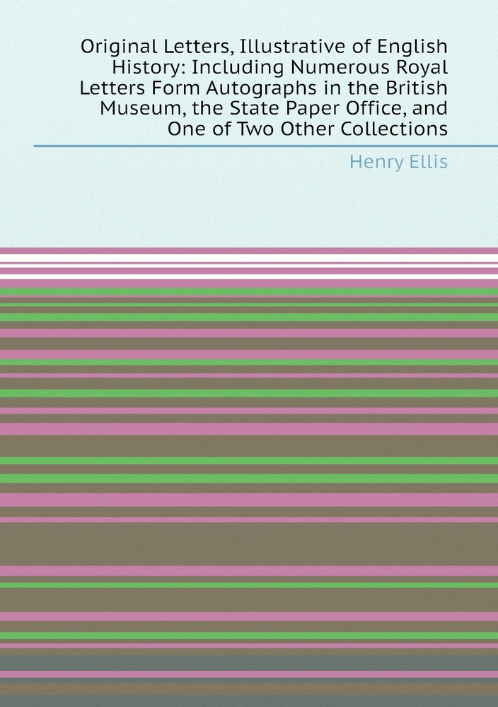 Original Letters, Illustrative of English History: Including Numerous ...