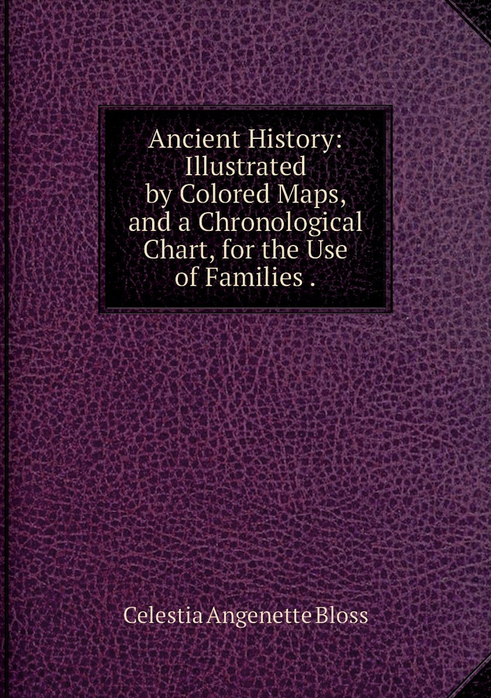 Ancient History: Illustrated by Colored Maps, and a Chronological Chart ...