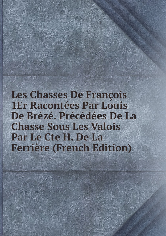 Les Chasses De Francois 1Er Racontees Par Louis De Breze. Precedees De ...