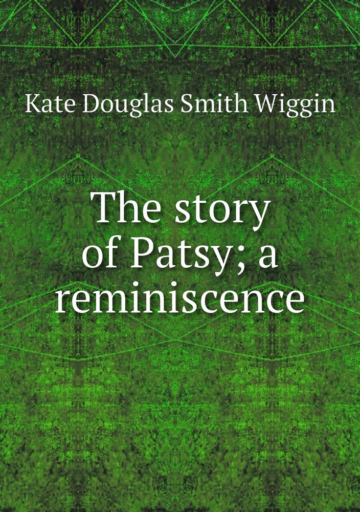 The story of Patsy; a reminiscence | Kate Douglas Smith Wiggin - купить ...