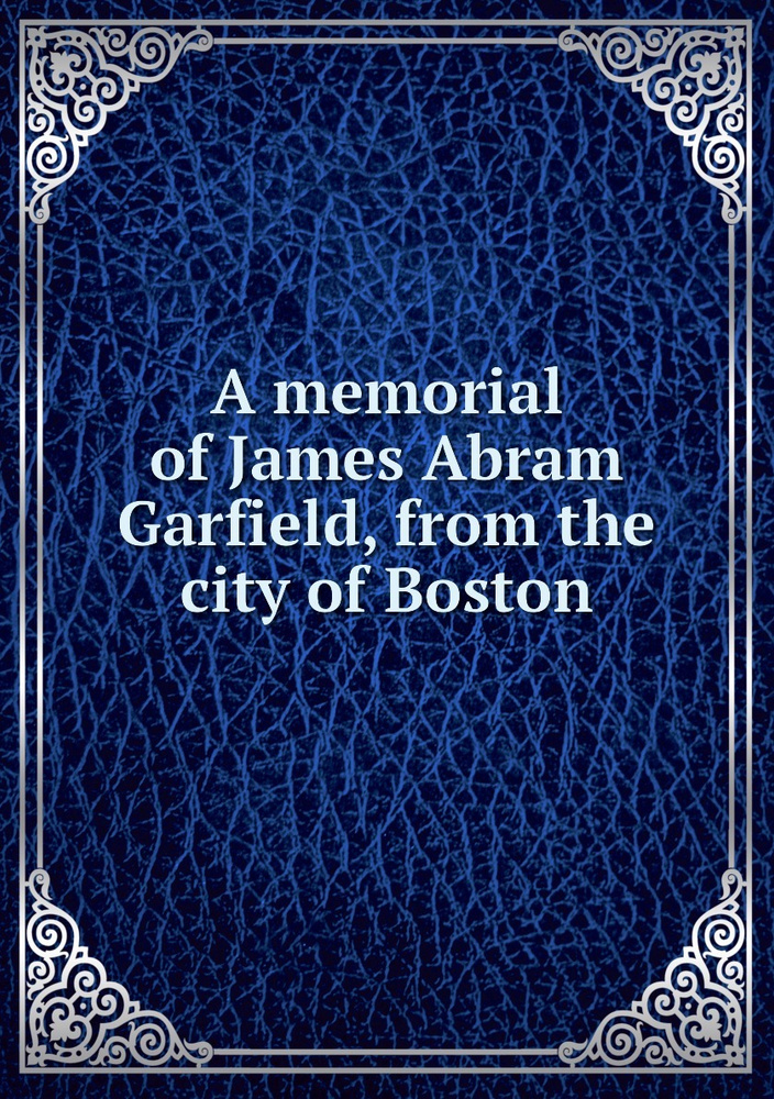 A memorial of James Abram Garfield, from the city of Boston - купить с доставкой по выгодным ...