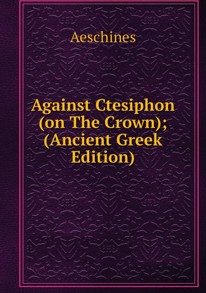 Against Ctesiphon (on The Crown); (Ancient Greek Edition) | Aeschines ...