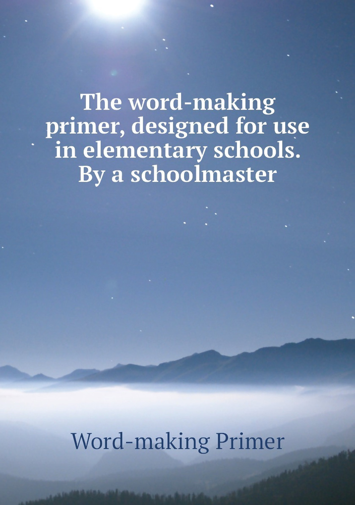 The word-making primer, designed for use in elementary schools. By a ...