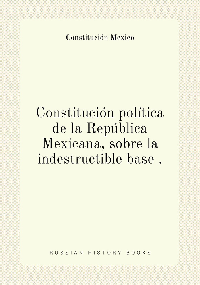 Constitucion politica de la Republica Mexicana, sobre la indestructible base . - купить с ...