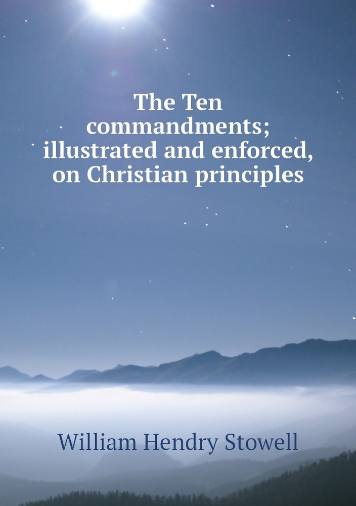 The Ten commandments; illustrated and enforced, on Christian principles ...