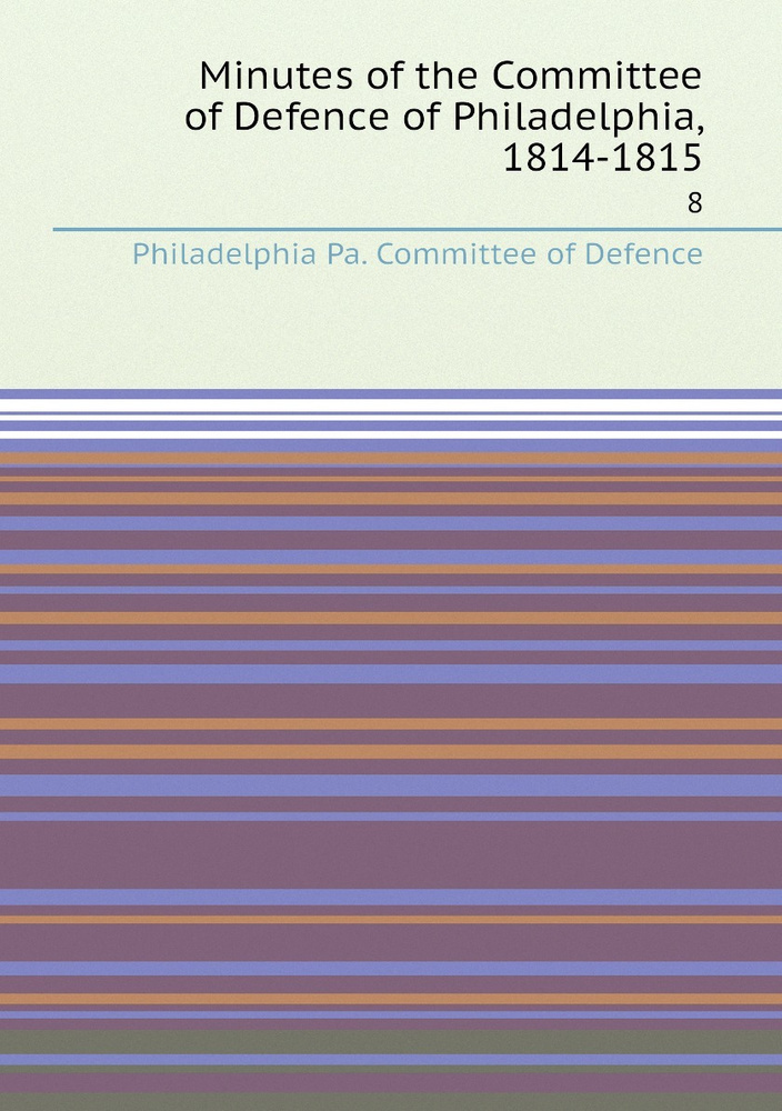 Minutes of the Committee of Defence of Philadelphia, 1814-1815. 8 ...